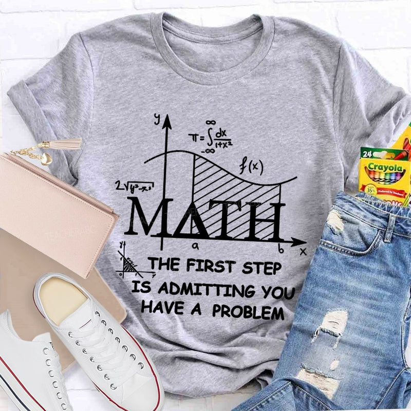 The First Step Of Math Is Admitting You Have A Problem Math Teacher T-