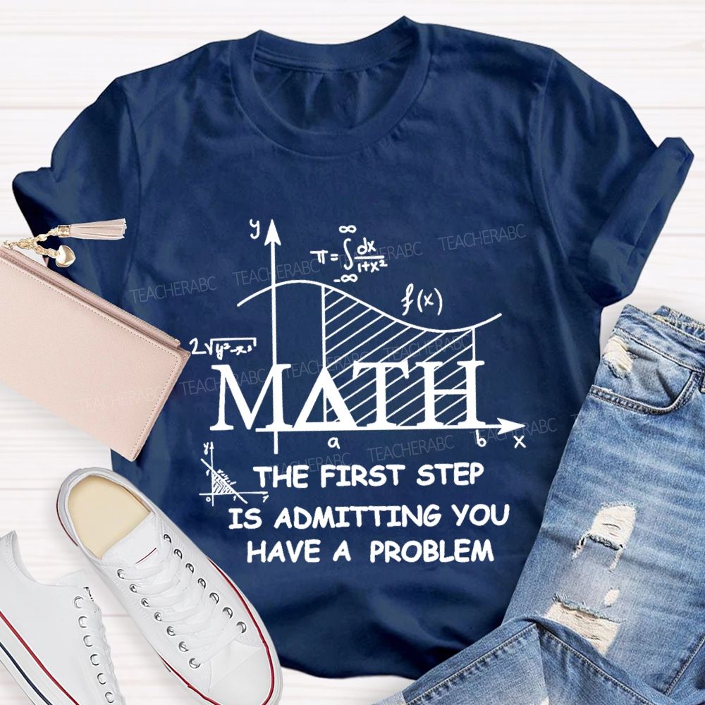 The First Step Of Math Is Admitting You Have A Problem Math Teacher T-