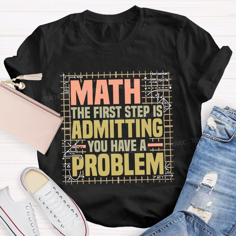 Math The First Step Is Admitting You Have A Problem Teacher T-shirt